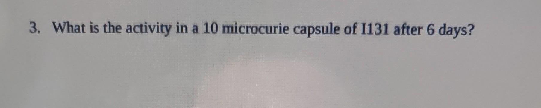 Solved 3. What is the activity in a 10 microcurie capsule of | Chegg.com