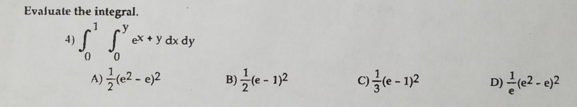 Solved Evaluate the integral. 4) ∫01∫0yex+ydxdy A) 21(e2−e)2 | Chegg.com