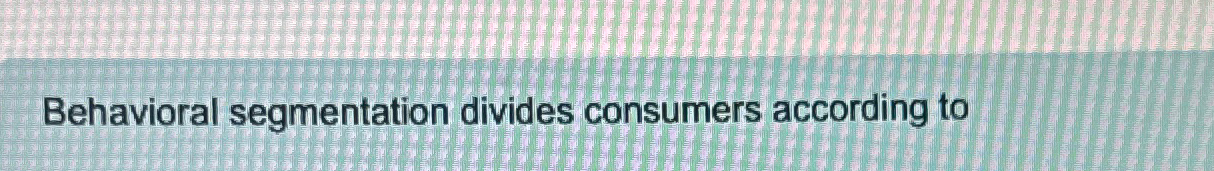 Solved Behavioral segmentation divides consumers according | Chegg.com