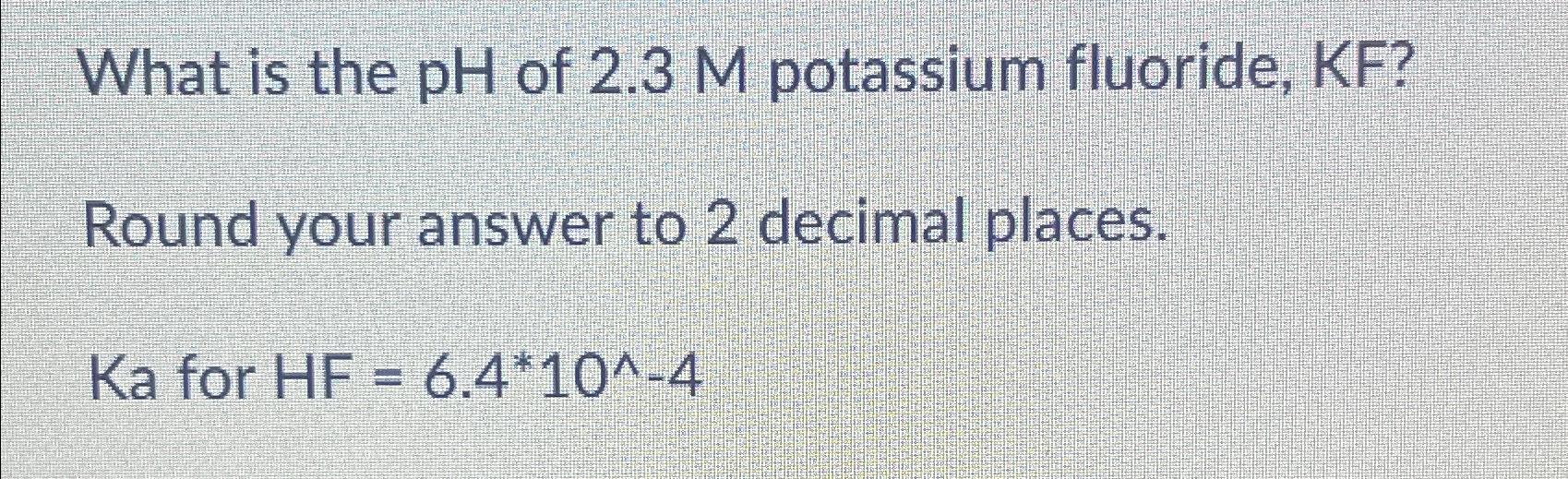 Solved What is the pH ﻿of 2.3M ﻿potassium fluoride, KF?Round | Chegg.com
