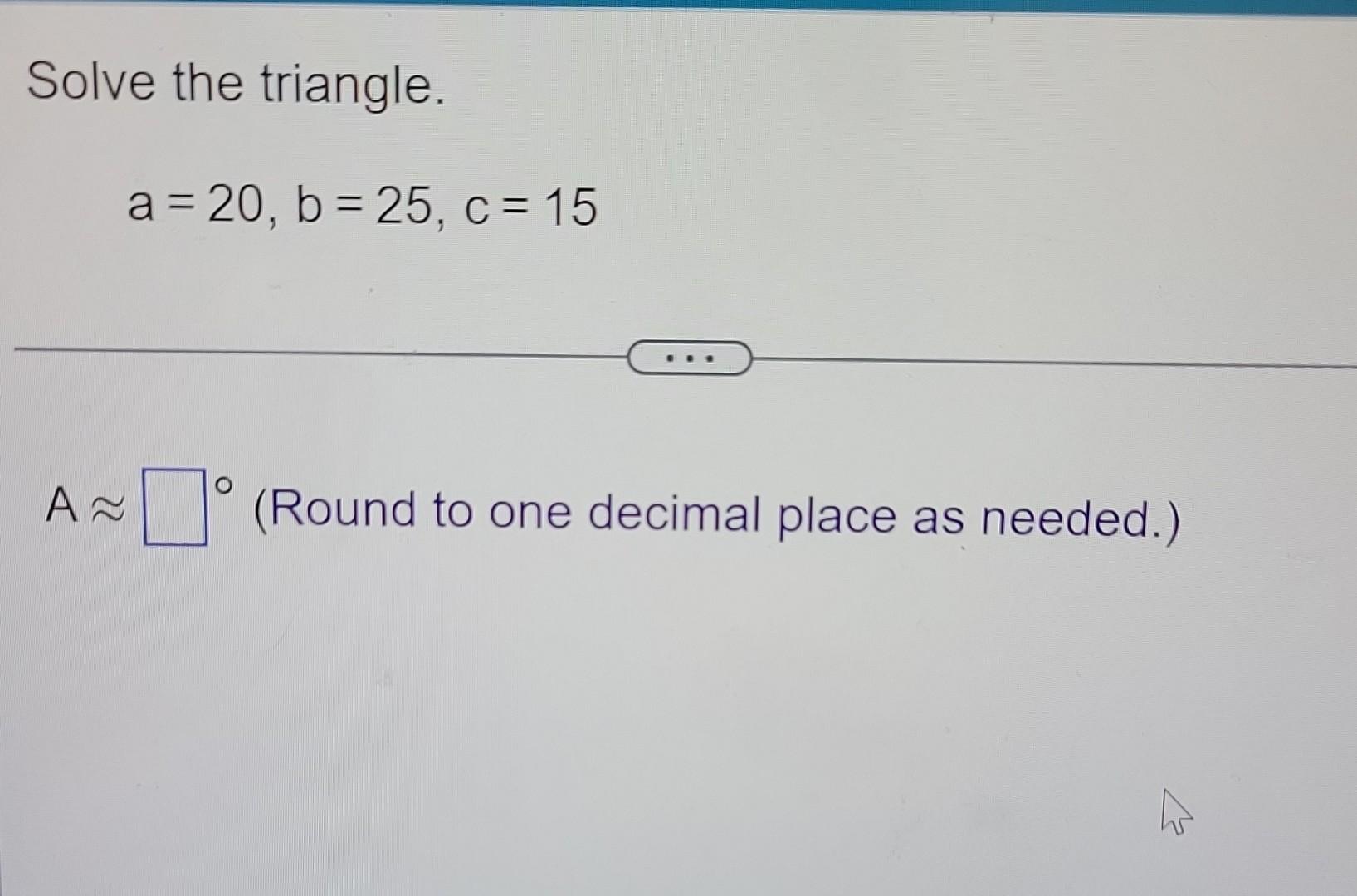 Solve the triangle. a=20,b=25,c=15 A≈ (Round to one | Chegg.com