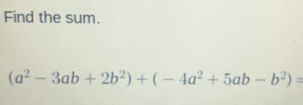 Solved Find the sum. (a? – 3ab + 2b2) + ( – 4a² + 5ab – b2) | Chegg.com