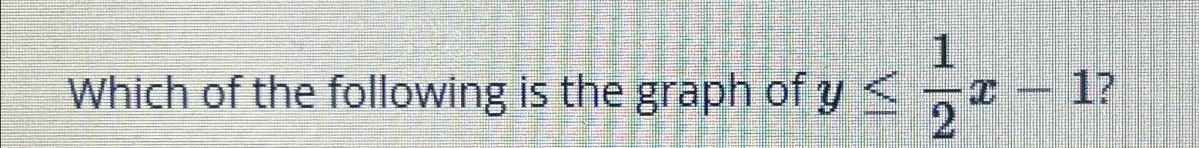 Solved Which of the following is the graph of y≤12x-1 ? | Chegg.com
