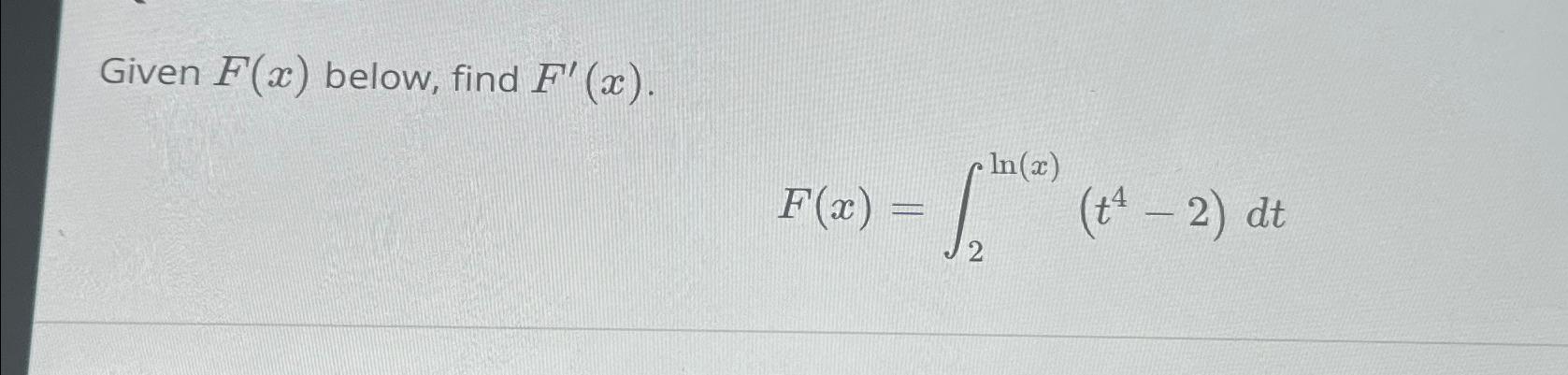Solved Given F(x) ﻿below, find F'(x).F(x)=∫2ln(x)(t4-2)dt | Chegg.com