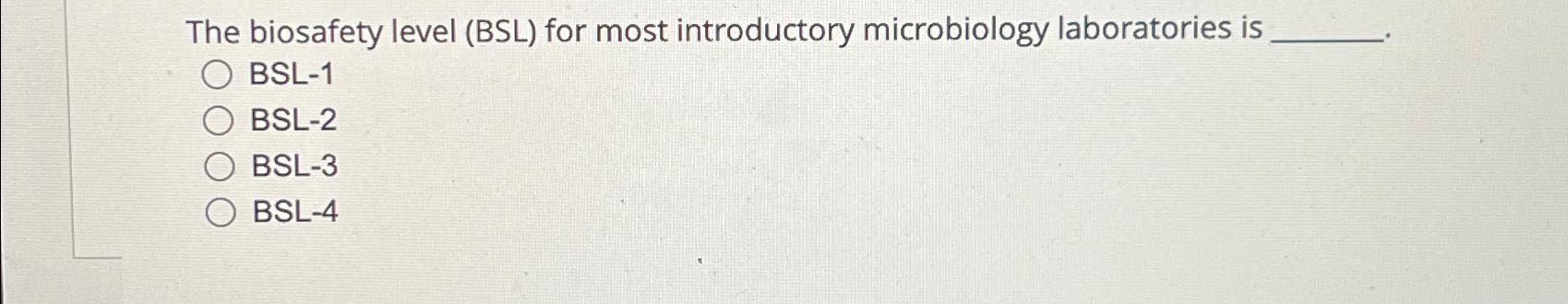 Solved The biosafety level (BSL) ﻿for most introductory | Chegg.com