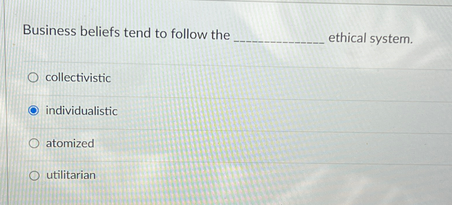 Solved Business beliefs tend to follow the ethical | Chegg.com