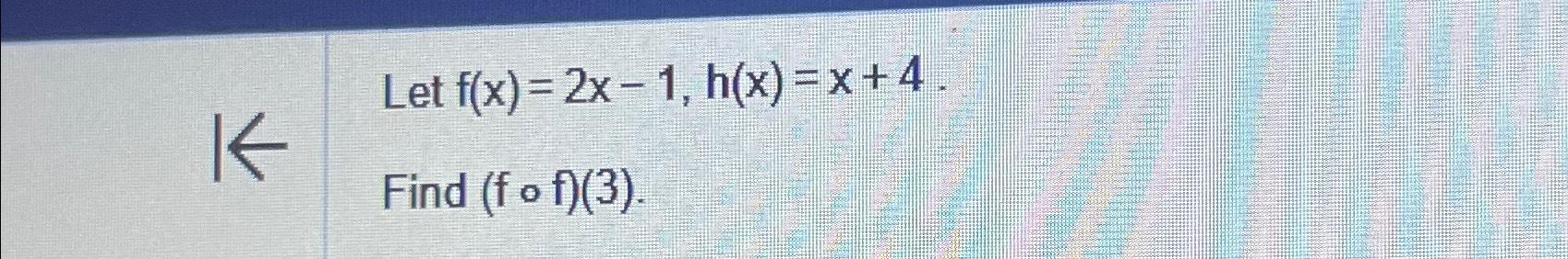 Solved Let f(x)=2x-1,h(x)=x+4Find (f*f)(3). | Chegg.com