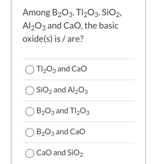 Solved Among B203. Tl2O3. SiO2, Al2O3 and CaO, the basic | Chegg.com