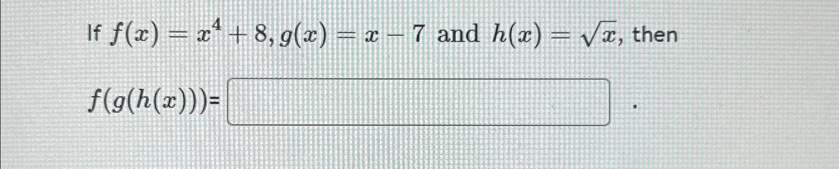 Solved If f(x)=x4+8,g(x)=x-7 ﻿and h(x)=x2, ﻿thenf(g(h(x)))= | Chegg.com