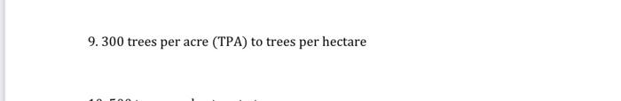 Solved 9. 300 trees per acre (TPA) to trees per hectare | Chegg.com
