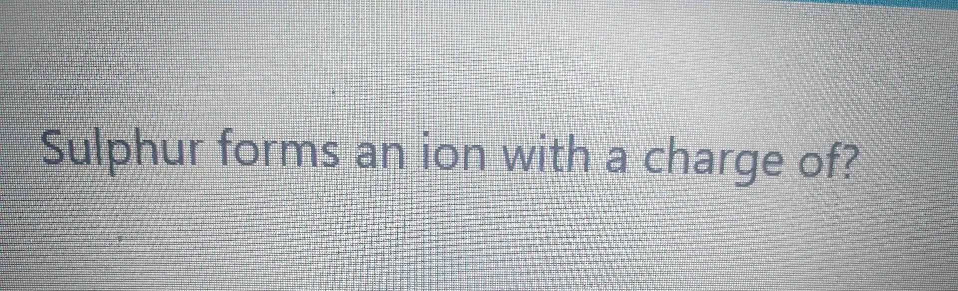 Solved Sulphur forms an ion with a charge of?a. 2- b. 1 - c. | Chegg.com