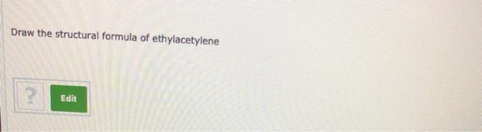 Solved Draw the structural formula of ethylacetylene 2 Edit | Chegg.com