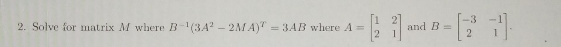 Solved 2. Solve for matrix M where B−1(3A2−2MA)T=3AB where | Chegg.com