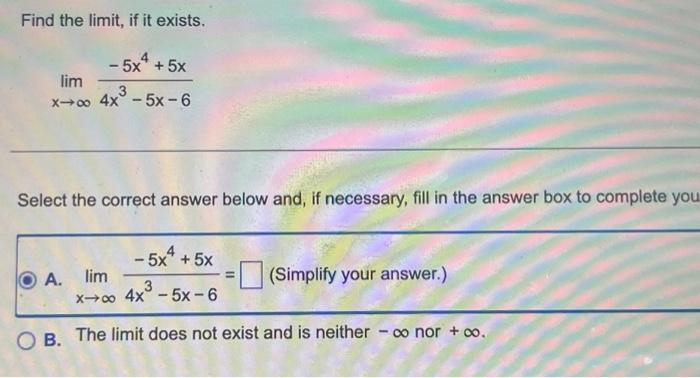 Solved Find the limit, if it exists. limx→∞4x3−5x−6−5x4+5x | Chegg.com