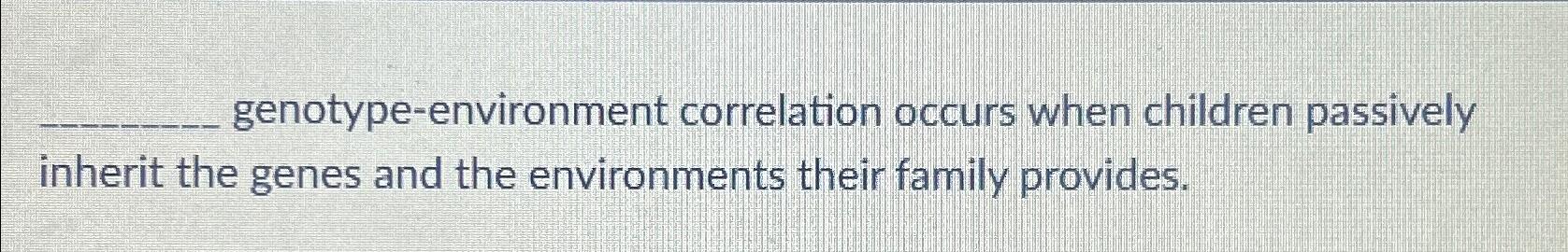 Solved genotype-environment correlation occurs when children | Chegg.com