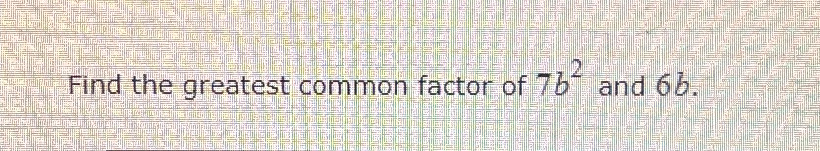 Solved Find the greatest common factor of 7b2 ﻿and 6b. | Chegg.com