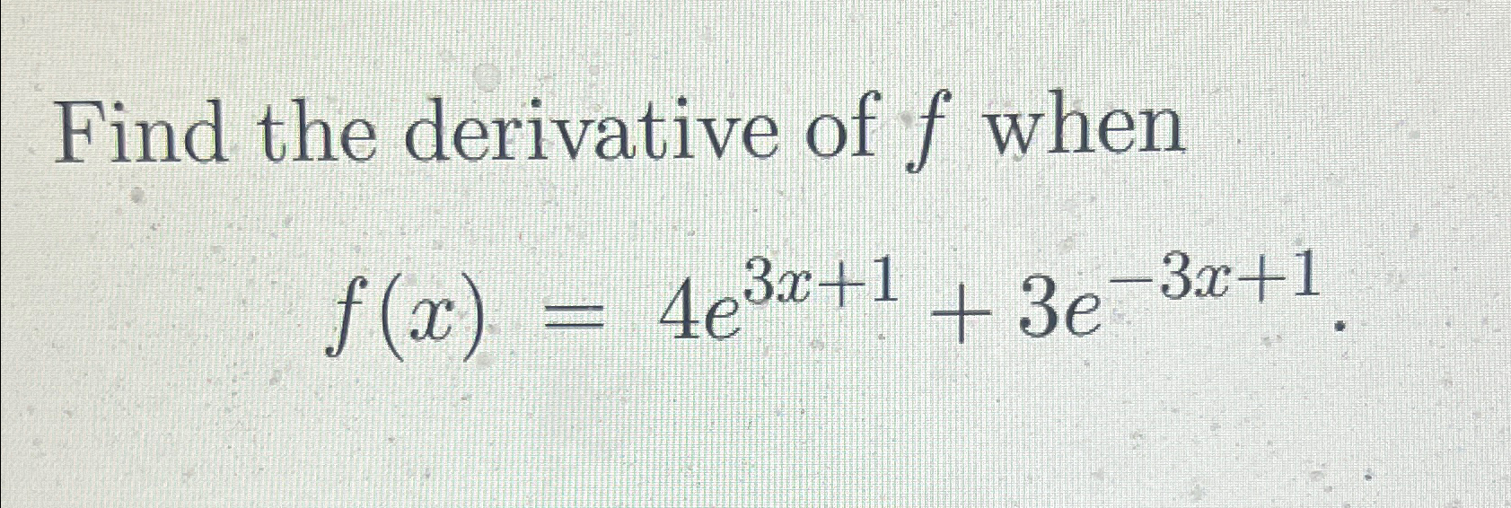 Solved Find the derivative of f ﻿whenf(x)=4e3x+1+3e-3x+1 | Chegg.com