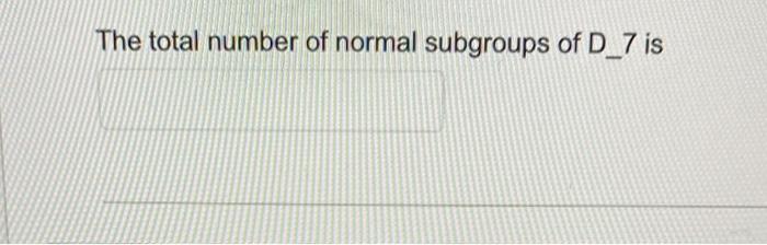 Solved The total number of normal subgroups of D−7 is | Chegg.com