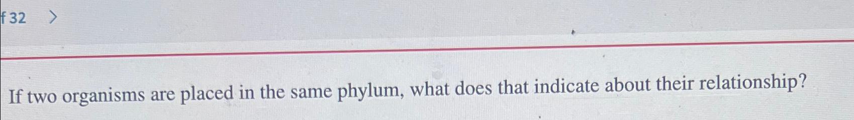Solved f 32If two organisms are placed in the same phylum, | Chegg.com