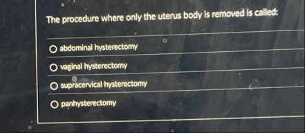The procedure where only the uterus body is removed | Chegg.com