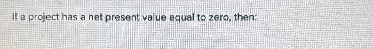 Solved If a project has a net present value equal to zero, | Chegg.com