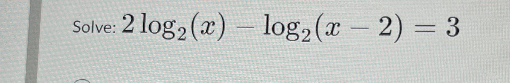 Solved Solve: 2log2(x)-log2(x-2)=3 | Chegg.com