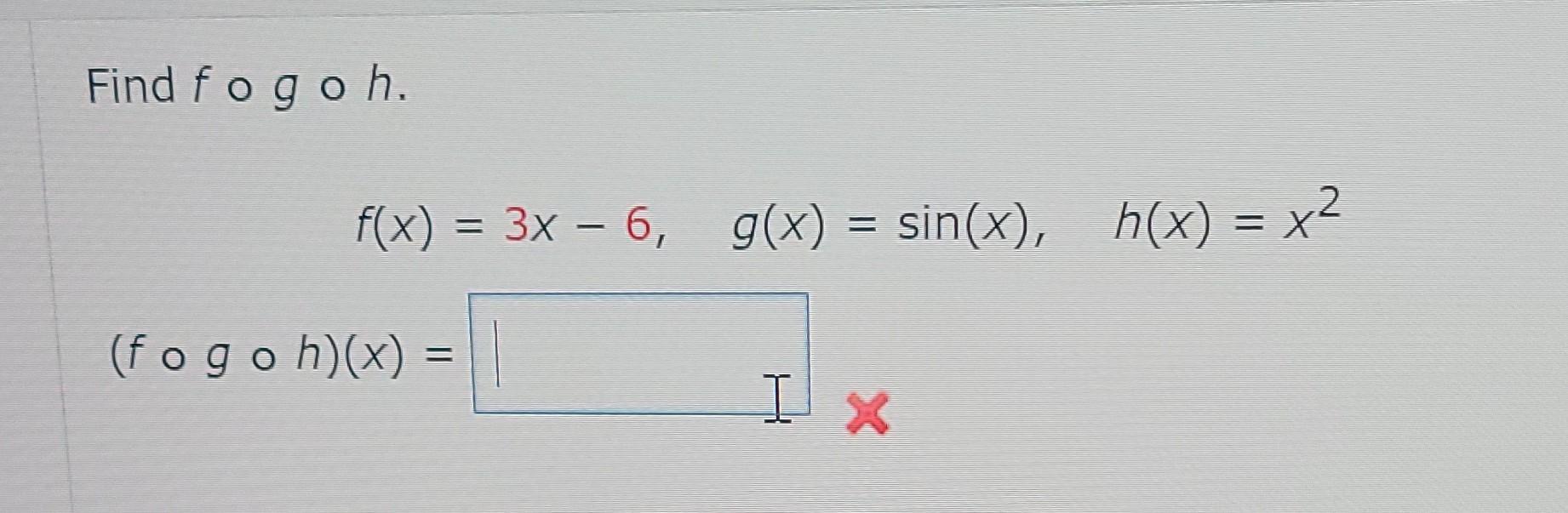 Solved Find fogoh f(x) = 3x – 6, g(x) = sin(x), h(x) = x2 -- | Chegg.com