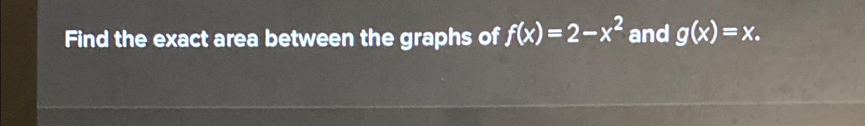 Solved Find the exact area between the graphs of f(x)=2-x2 | Chegg.com