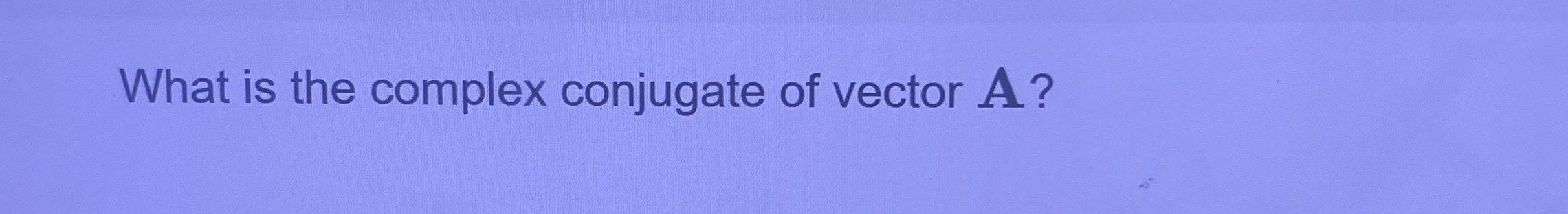 Solved What is the complex conjugate of vector A ?P | Chegg.com