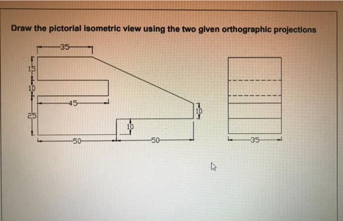 Solved Draw the pictorial isometric view using the two given | Chegg.com