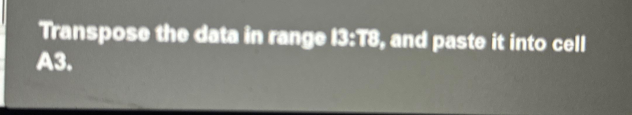 Solved Transpose the data in range I7:T8, ﻿and paste it into | Chegg.com