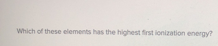 Solved Which of these elements has the highest first | Chegg.com