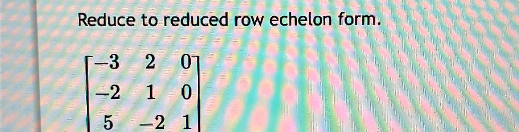 Solved Reduce to reduced row echelon form.[-320-2105-21] | Chegg.com