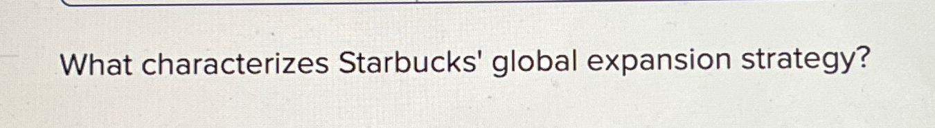 Solved What characterizes Starbucks' global expansion | Chegg.com
