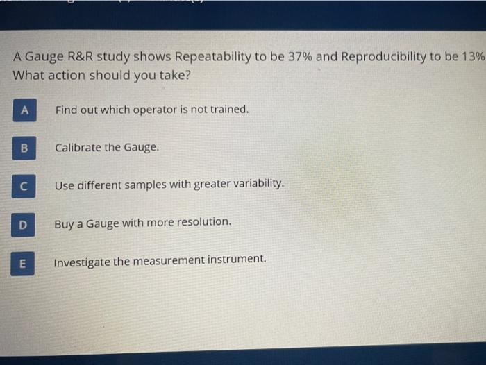 Solved A Gauge R&R study shows Repeatability to be 37% and | Chegg.com