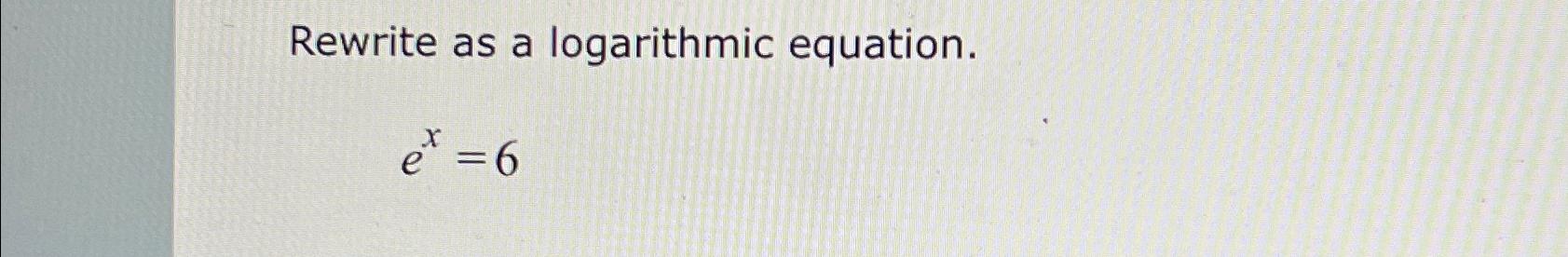 Solved Rewrite as a logarithmic equation.ex=6 | Chegg.com