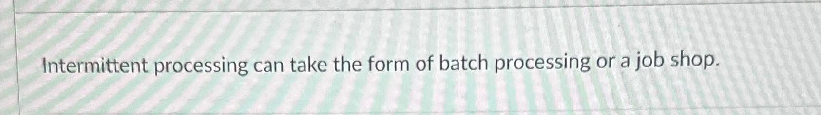 Solved Intermittent processing can take the form of batch | Chegg.com