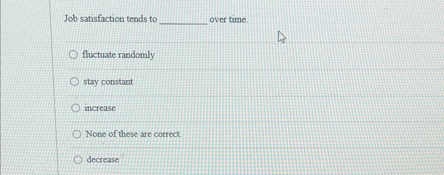 Solved Job satisfaction tends to over time.fluctuate | Chegg.com