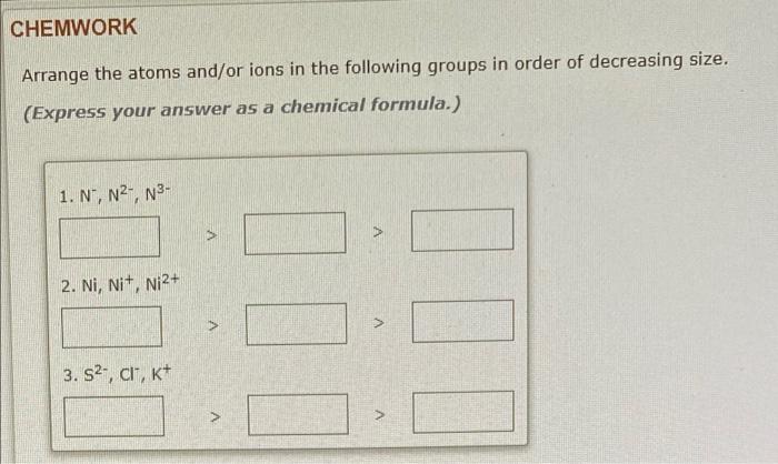 Solved CHEMWORK Arrange the atoms and/or ions in the | Chegg.com