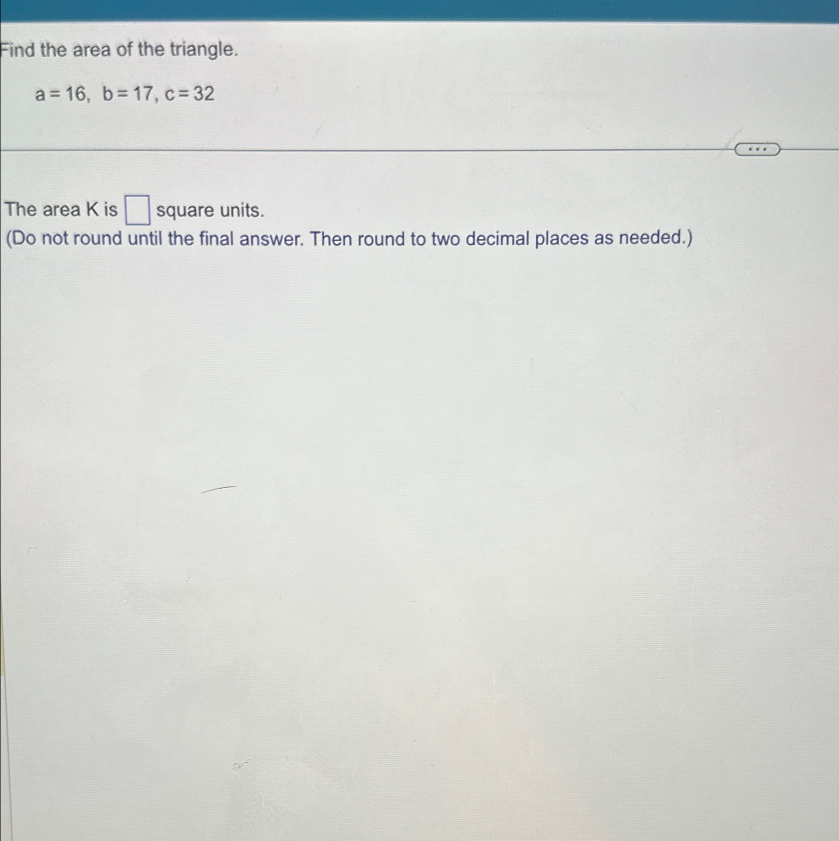 Solved Find the area of the triangle.a=16,b=17,c=32The area | Chegg.com