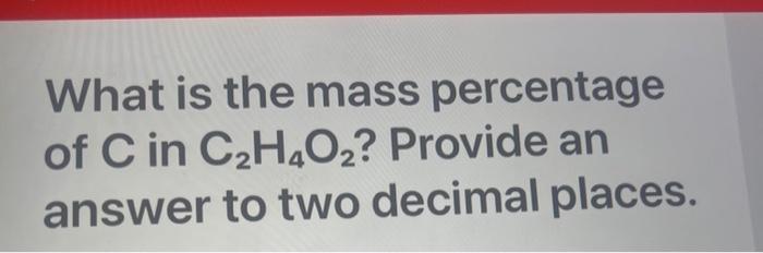 Solved What is the mass percentage of C in C2H4O2 ? Provide | Chegg.com