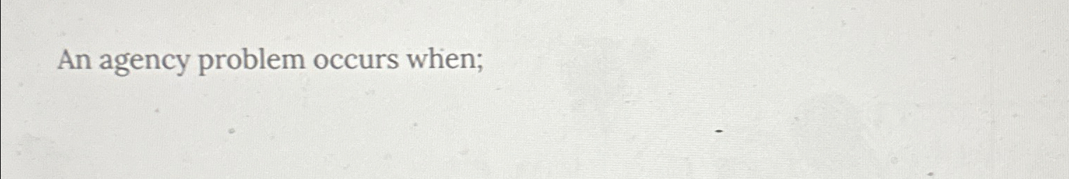 Solved An agency problem occurs when; | Chegg.com
