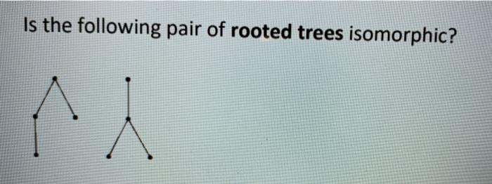 Solved Is the following pair of rooted trees isomorphic? .. | Chegg.com