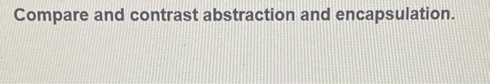 Solved Compare and contrast abstraction and encapsulation. | Chegg.com
