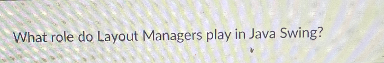 Solved What role do Layout Managers play in Java Swing? | Chegg.com