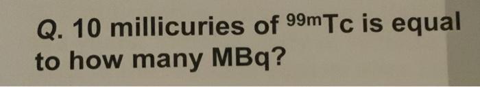 Solved Q. 10 millicuries of 99m Tc is equal to how many MBq? | Chegg.com