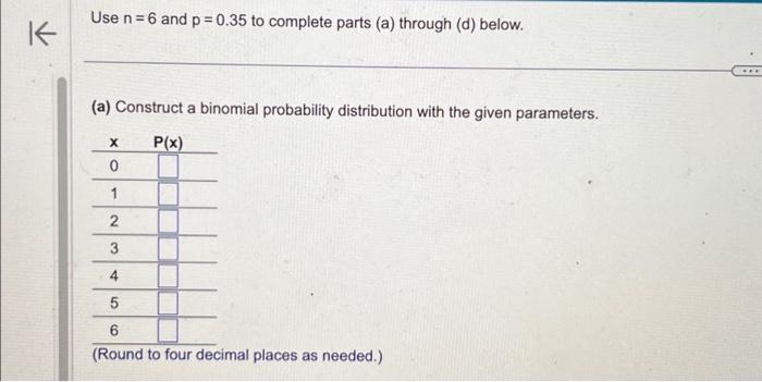 Solved Use n=6 and p=0.35 to complete parts (a) through (d) | Chegg.com Solved Use n=6 and p=0.35 to complete parts (a) through (d) | Chegg.com