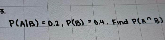 Solved 3. P(A/B) = 0.2, P(B) = 0.4. Find P(A^ B) 8 | Chegg.com