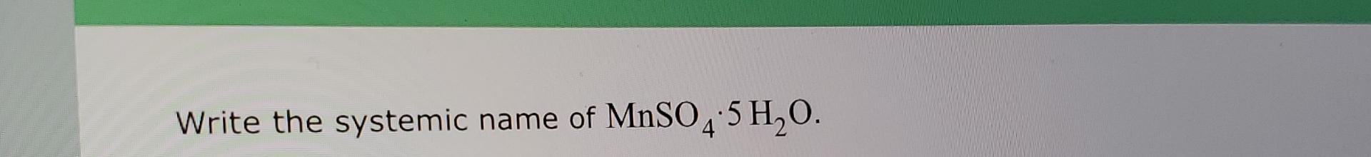 Solved Write the systemic name of MnSO4*5H2O. | Chegg.com