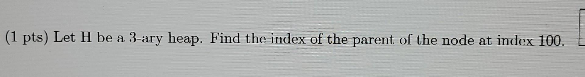 Solved (1 pts) Let H be a 3-ary heap. Find the index of the | Chegg.com